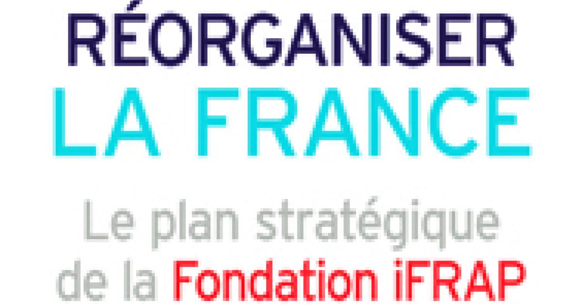 Réorganiser la France, le plan stratégique de la Fondation iFRAP ...